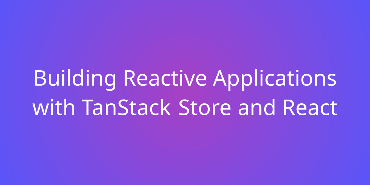 Building Reactive Applications With Tanstack Store And React Development Borstch