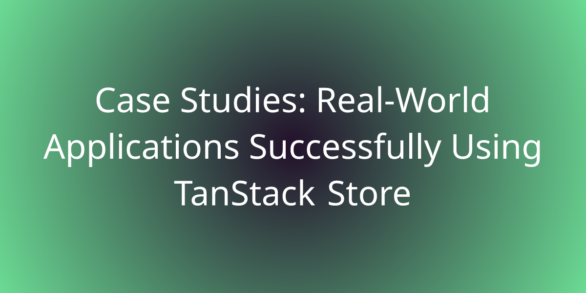 Case Studies: Real-World Applications Successfully Using TanStack Store | Development | Borstch