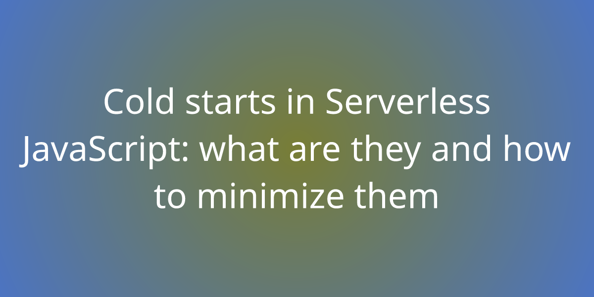 Cold Starts In Serverless Javascript What Are They And How To Minimize