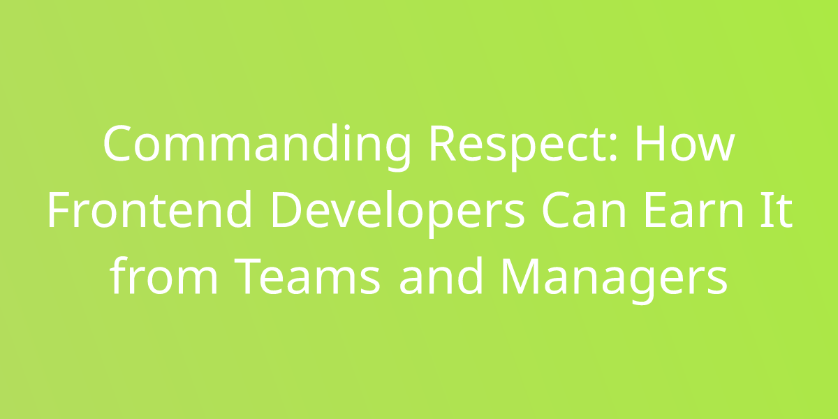 Commanding Respect: How Frontend Developers Can Earn It from Teams and ...