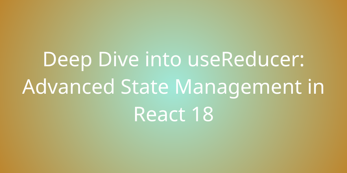 Deep Dive Into Usereducer Advanced State Management In React 18 Development Borstch