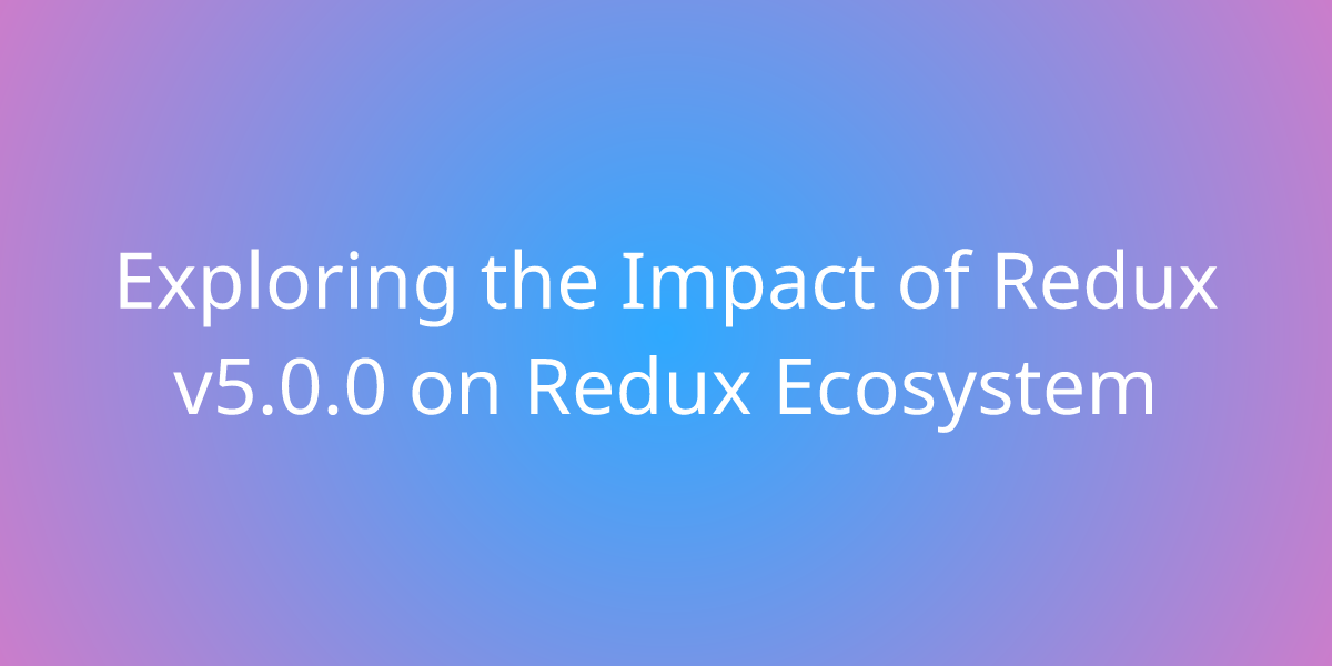 Exploring the Impact of Redux v5.0.0 on Redux Ecosystem | Development | Borstch
