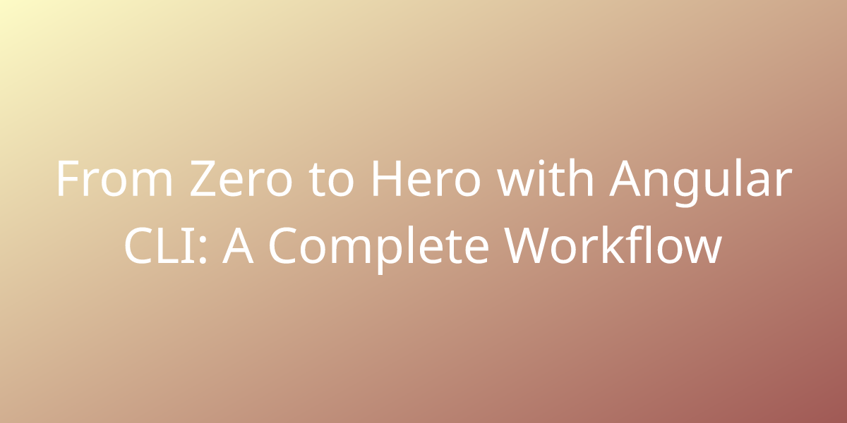 From Zero To Hero With Angular Cli A Complete Workflow Development Borstch