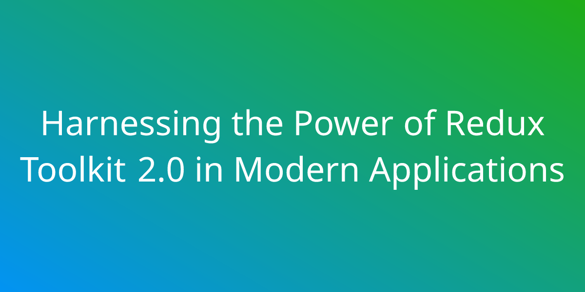 Harnessing The Power Of Redux Toolkit 2 0 In Modern Applications