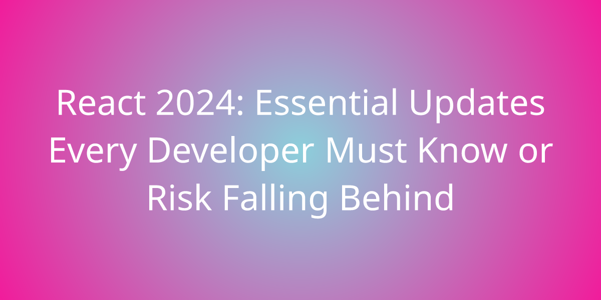 React 2024: Essential Updates Every Developer Must Know or Risk Falling ...