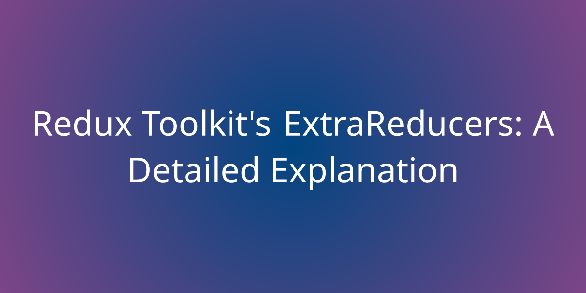 Redux Toolkit's ExtraReducers: A Detailed Explanation | Development ... Redux Toolkit's ExtraReducers: A Detailed Explanation | Development ...