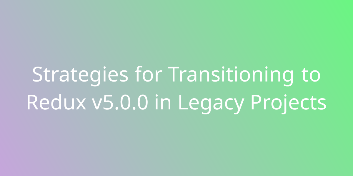 Strategies For Transitioning To Redux V5 0 0 In Legacy Projects Development Borstch