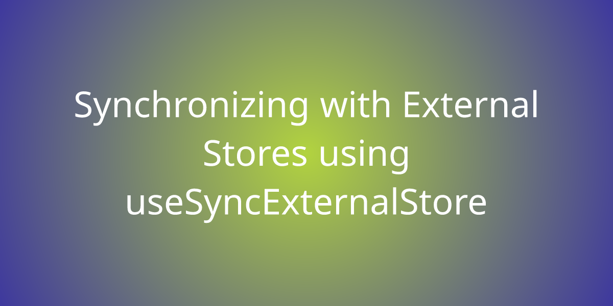 Synchronizing with External Stores using useSyncExternalStore | Development | Borstch