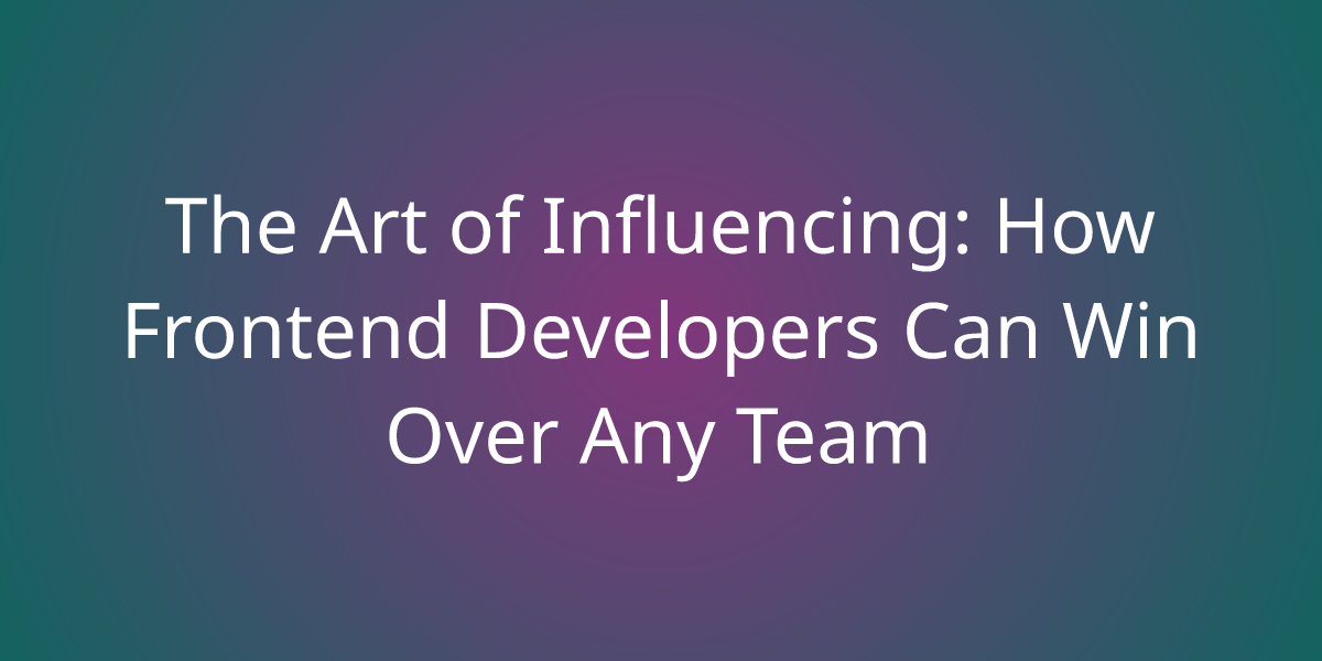 The Art of Influencing: How Frontend Developers Can Win Over Any Team ...