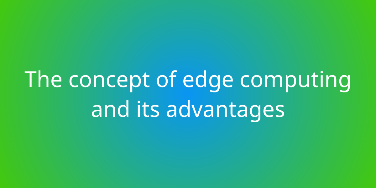 The concept of edge computing and its advantages | Development | Borstch