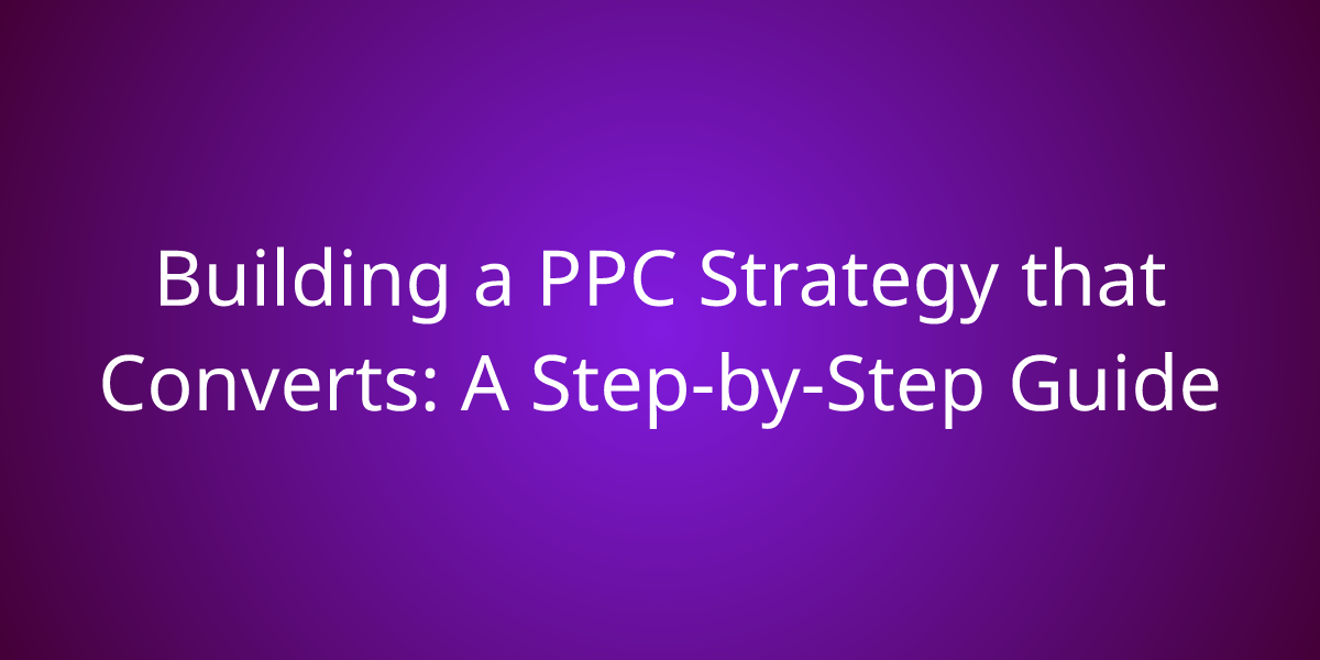 Building a PPC Strategy that Converts: A Step-by-Step Guide | Marketing ...