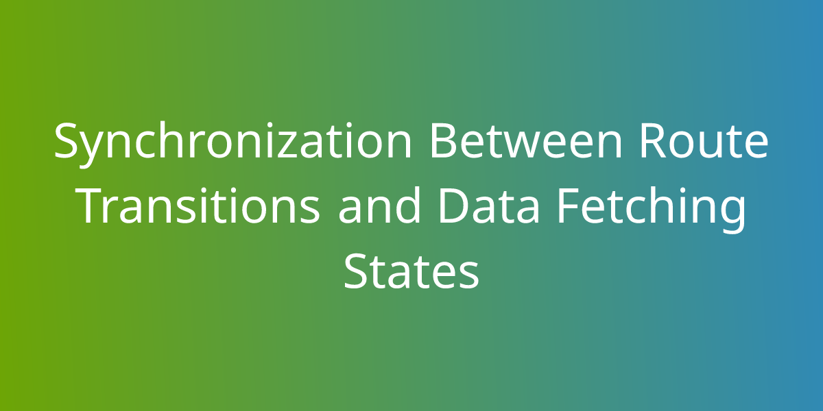Synchronization Between Route Transitions and Data Fetching States ... Synchronization Between Route Transitions and Data Fetching States ...